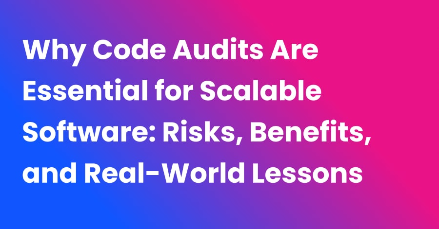Why Code Audits Are Essential for Scalable Software: Risks, Benefits, and Real-World Lessons